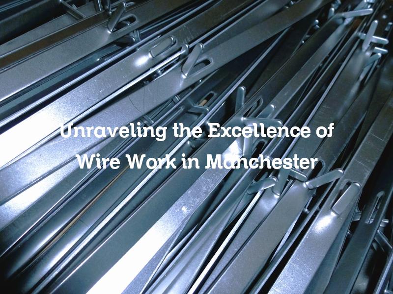 Unraveling the Excellence of Wire Work in Manchester